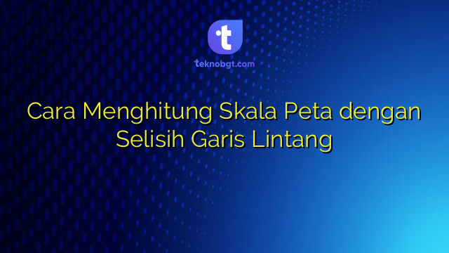 Cara Menghitung Skala Peta dengan Selisih Garis Lintang – TEKNO BANGET
