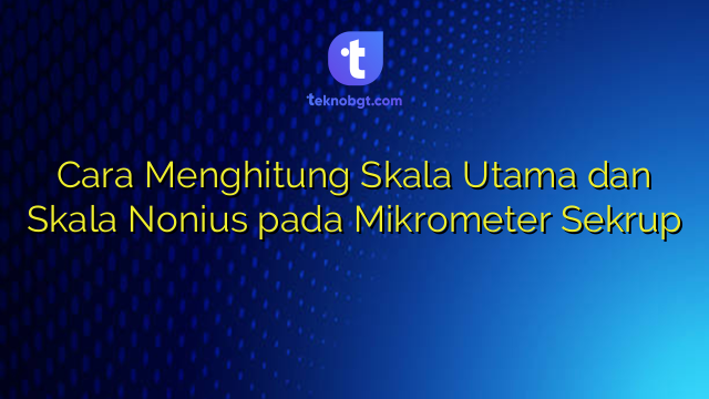 Cara Menghitung Skala Utama dan Skala Nonius pada Mikrometer Sekrup ...