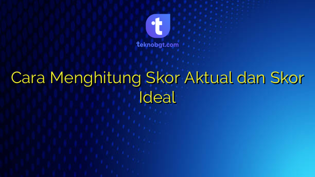 Cara Menghitung Skor Aktual dan Skor Ideal – TEKNO BANGET