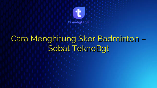Cara Menghitung Skor Badminton – Sobat TeknoBgt – TEKNO BANGET