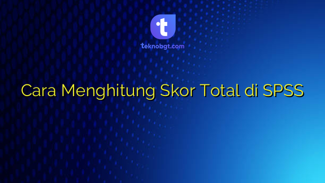 Cara Menghitung Skor Total di SPSS – TEKNO BANGET