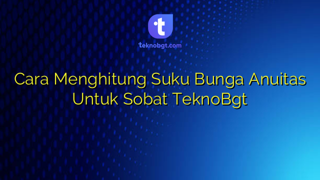 Cara Menghitung Suku Bunga Anuitas Untuk Sobat TeknoBgt – TEKNO BANGET