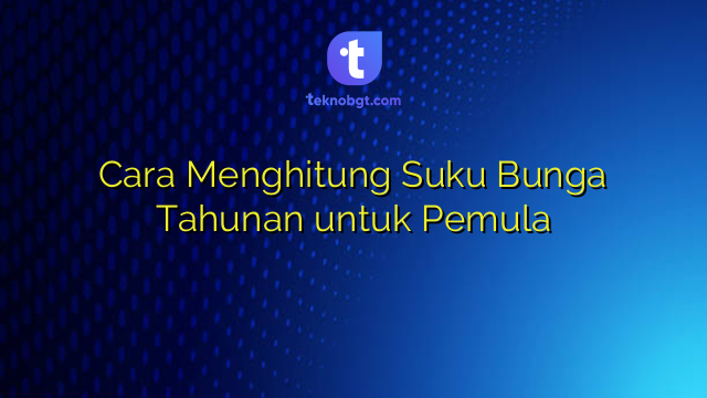 Cara Menghitung Suku Bunga Tahunan untuk Pemula – TEKNO BANGET