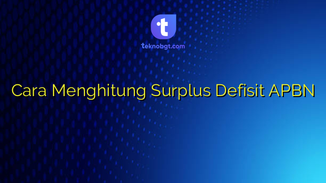 Cara Menghitung Surplus Defisit APBN – TEKNO BANGET