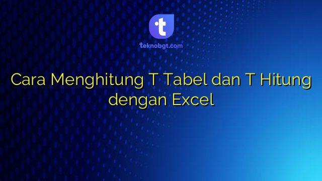 Cara Menghitung T Tabel dan T Hitung dengan Excel – TEKNO BANGET