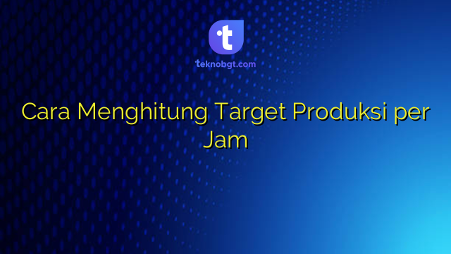 Cara Menghitung Target Produksi per Jam – TEKNO BANGET