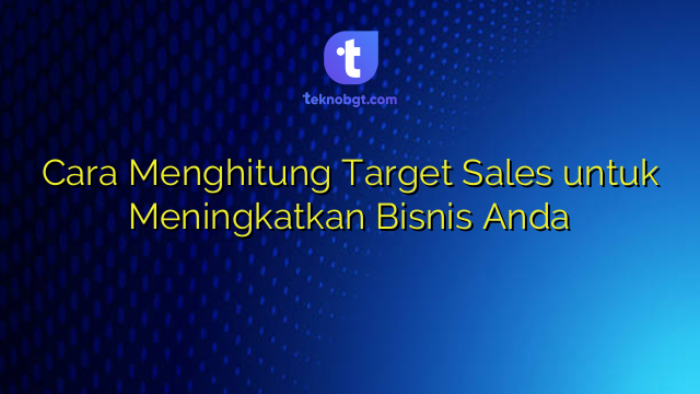Cara Menghitung Target Sales untuk Meningkatkan Bisnis Anda – TEKNO BANGET
