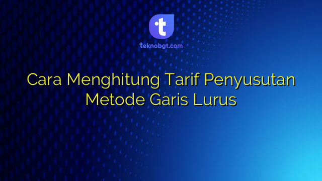 Cara Menghitung Tarif Penyusutan Metode Garis Lurus – TEKNO BANGET