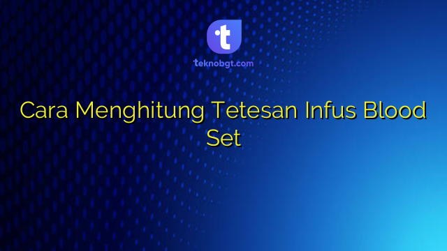 Cara Menghitung Tetesan Infus Blood Set – TEKNO BANGET
