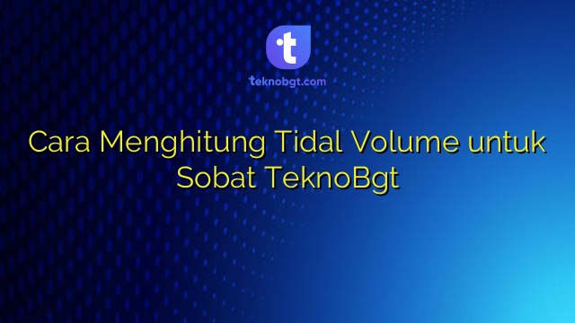 Cara Menghitung Tidal Volume untuk Sobat TeknoBgt – TEKNO BANGET
