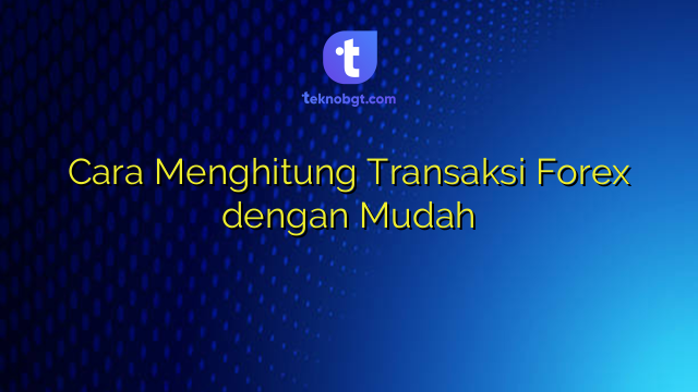 Cara Menghitung Transaksi Forex dengan Mudah – TEKNO BANGET
