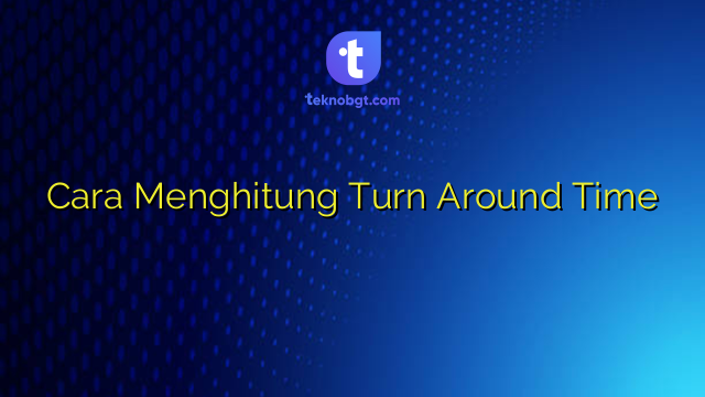 Cara Menghitung Turn Around Time – TEKNO BANGET