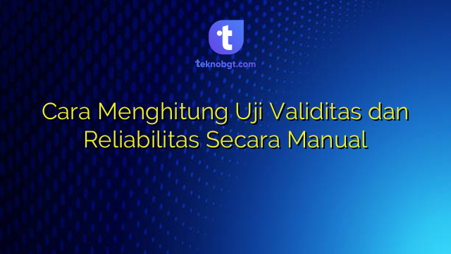 Cara Menghitung Uji Validitas dan Reliabilitas Secara Manual – TEKNO BANGET