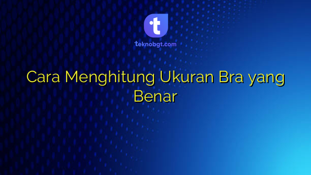 Cara Menghitung Ukuran Bra yang Benar – TEKNO BANGET