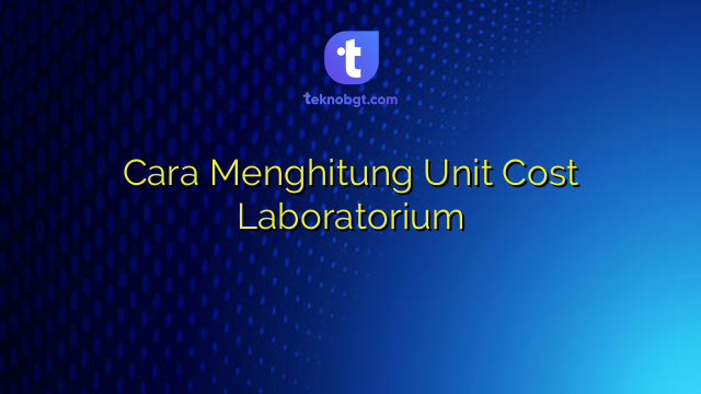 Cara Menghitung Unit Cost Laboratorium – TEKNO BANGET