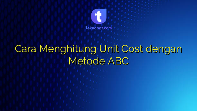 Cara Menghitung Unit Cost dengan Metode ABC – TEKNO BANGET