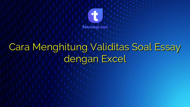 Cara Menghitung Validitas Soal Essay dengan Excel – TEKNO BANGET