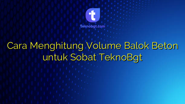 Cara Menghitung Volume Balok Beton untuk Sobat TeknoBgt – TEKNO BANGET