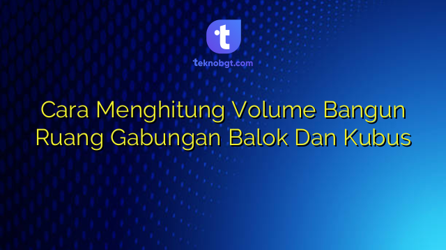 Cara Menghitung Volume Bangun Ruang Gabungan Balok Dan Kubus – TEKNO BANGET