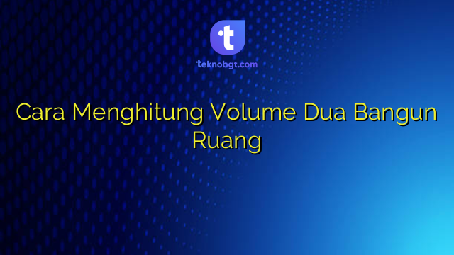 Cara Menghitung Volume Dua Bangun Ruang – TEKNO BANGET