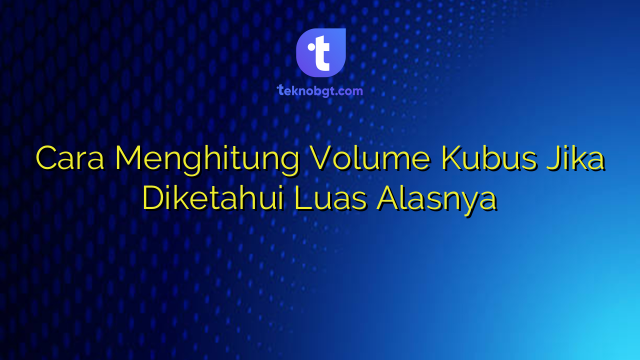 Cara Menghitung Volume Kubus Jika Diketahui Luas Alasnya – TEKNO BANGET