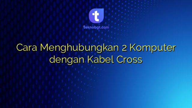 Cara Menghubungkan 2 Komputer dengan Kabel Cross – TEKNO BANGET