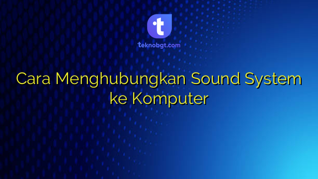 Cara Menghubungkan Sound System ke Komputer – TEKNO BANGET