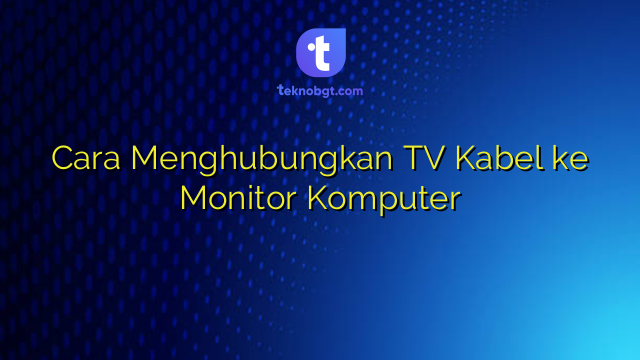 Cara Menghubungkan TV Kabel ke Monitor Komputer – TEKNO BANGET