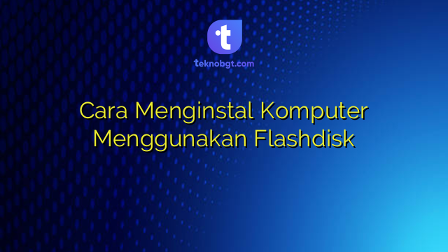 Cara Menginstal Komputer Menggunakan Flashdisk – TEKNO BANGET