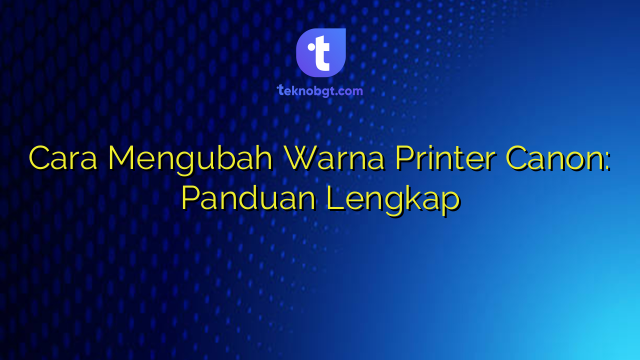 Cara Mengubah Warna Printer Canon: Panduan Lengkap – TEKNO BANGET
