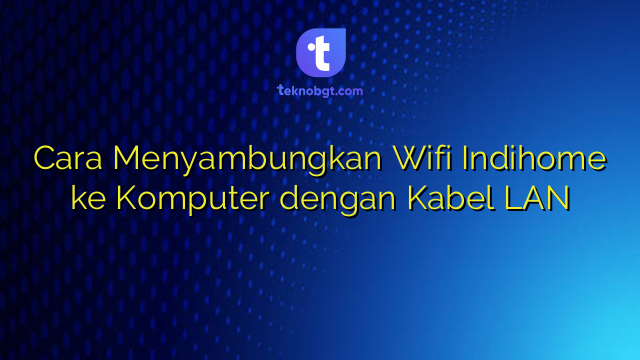 Cara Menyambungkan Wifi Indihome ke Komputer dengan Kabel LAN – TEKNO ...