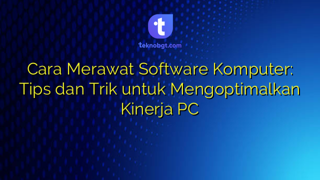 Cara Merawat Software Komputer: Tips dan Trik untuk Mengoptimalkan ...