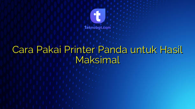 Cara Pakai Printer Panda untuk Hasil Maksimal – TEKNO BANGET