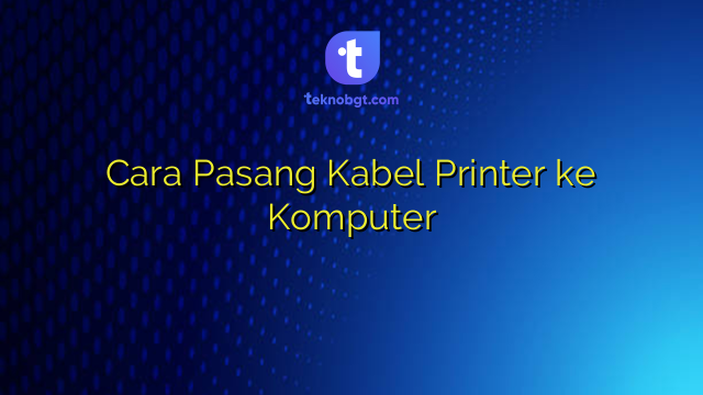 Cara Pasang Kabel Printer Ke Komputer Tekno Banget