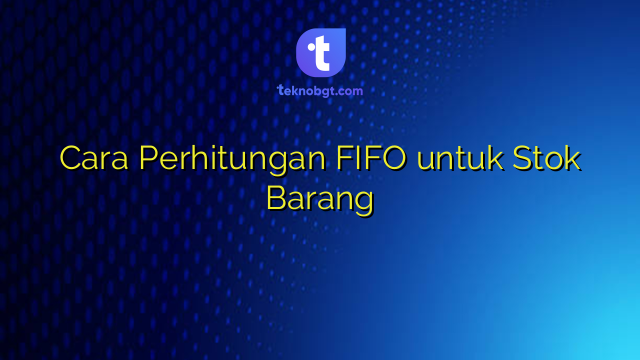 Cara Perhitungan FIFO untuk Stok Barang – TEKNO BANGET