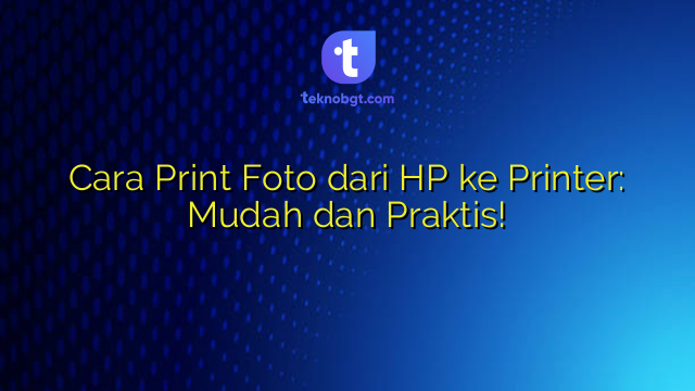 Cara Print Foto dari HP ke Printer: Mudah dan Praktis! – TEKNO BANGET