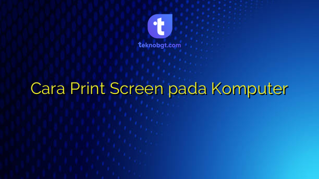Cara Print Screen pada Komputer – TEKNO BANGET