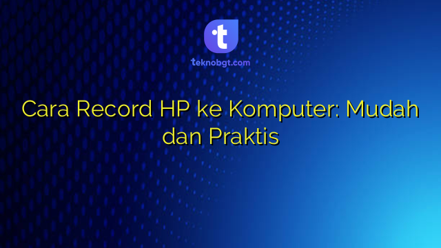 Cara Record HP ke Komputer: Mudah dan Praktis – TEKNO BANGET