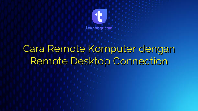 Cara Remote Komputer dengan Remote Desktop Connection – TEKNO BANGET