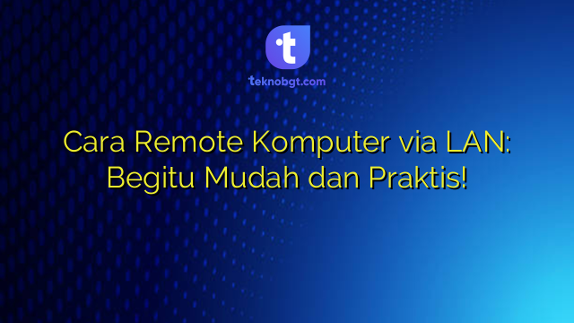 Cara Remote Komputer via LAN: Begitu Mudah dan Praktis! – TEKNO BANGET