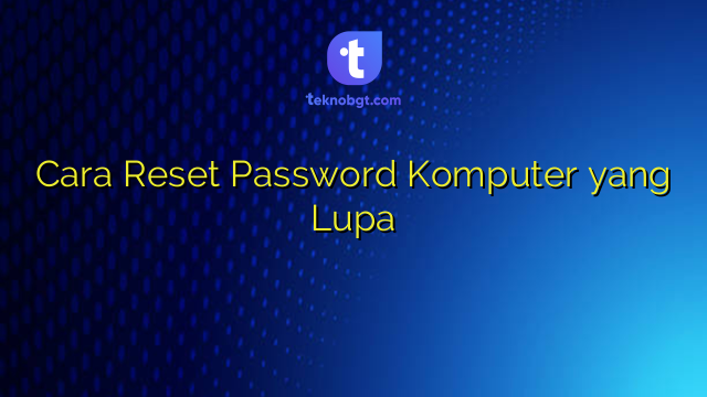 Cara Reset Password Komputer yang Lupa – TEKNO BANGET