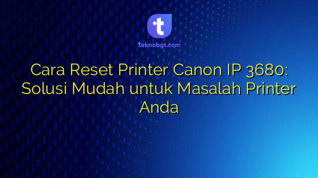 Cara Reset Printer Canon IP 3680: Solusi Mudah untuk Masalah Printer ...