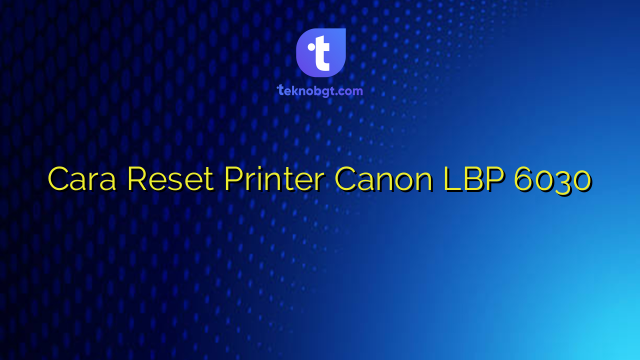 Cara Reset Printer Canon LBP 6030 – TEKNO BANGET