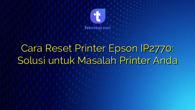 Cara Reset Printer Epson IP2770: Solusi untuk Masalah Printer Anda ...