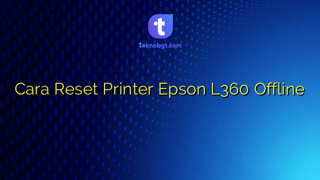 Cara Reset Printer Epson L360 Offline – TEKNO BANGET