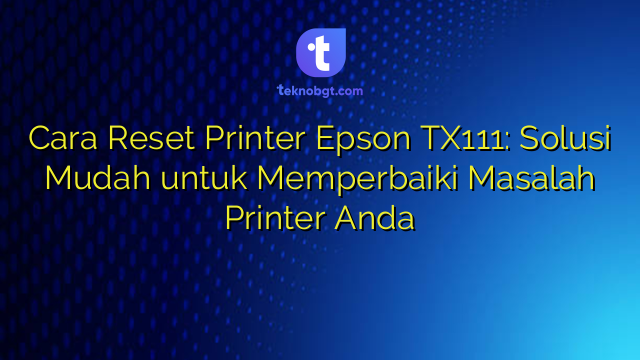 Cara Reset Printer Epson TX111: Solusi Mudah untuk Memperbaiki Masalah ...