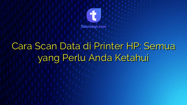 Cara Scan Data di Printer HP: Semua yang Perlu Anda Ketahui – TEKNO BANGET