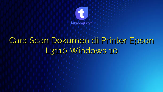 Cara Scan Dokumen di Printer Epson L3110 Windows 10 – TEKNO BANGET