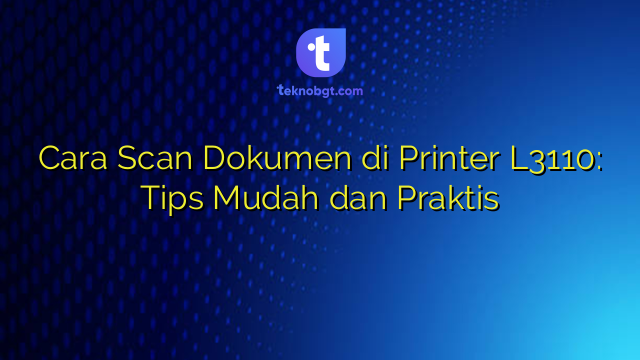 Cara Scan Dokumen di Printer L3110: Tips Mudah dan Praktis – TEKNO BANGET