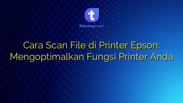 Cara Scan File di Printer Epson: Mengoptimalkan Fungsi Printer Anda ...